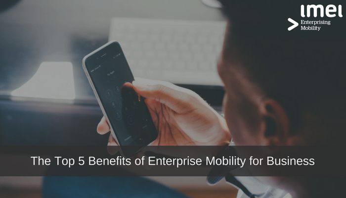 The Top 5 Benefits of Enterprise Mobility for Business